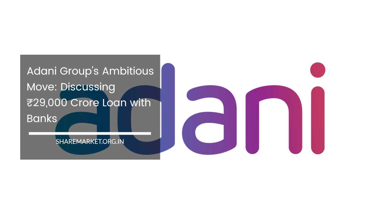 Adani Group's Ambitious Move: Discussing ₹29,000 Crore Loan With Banks